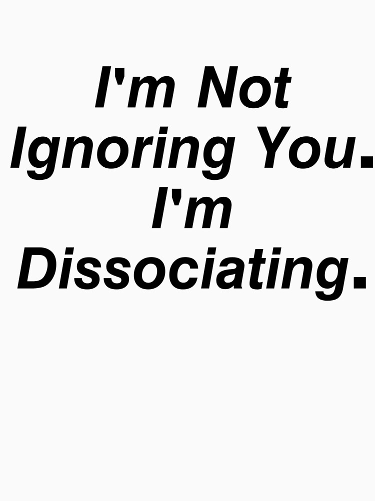 "I'm Not Ignoring You. I'm Dissociating." T-shirt for Sale by local-art ...