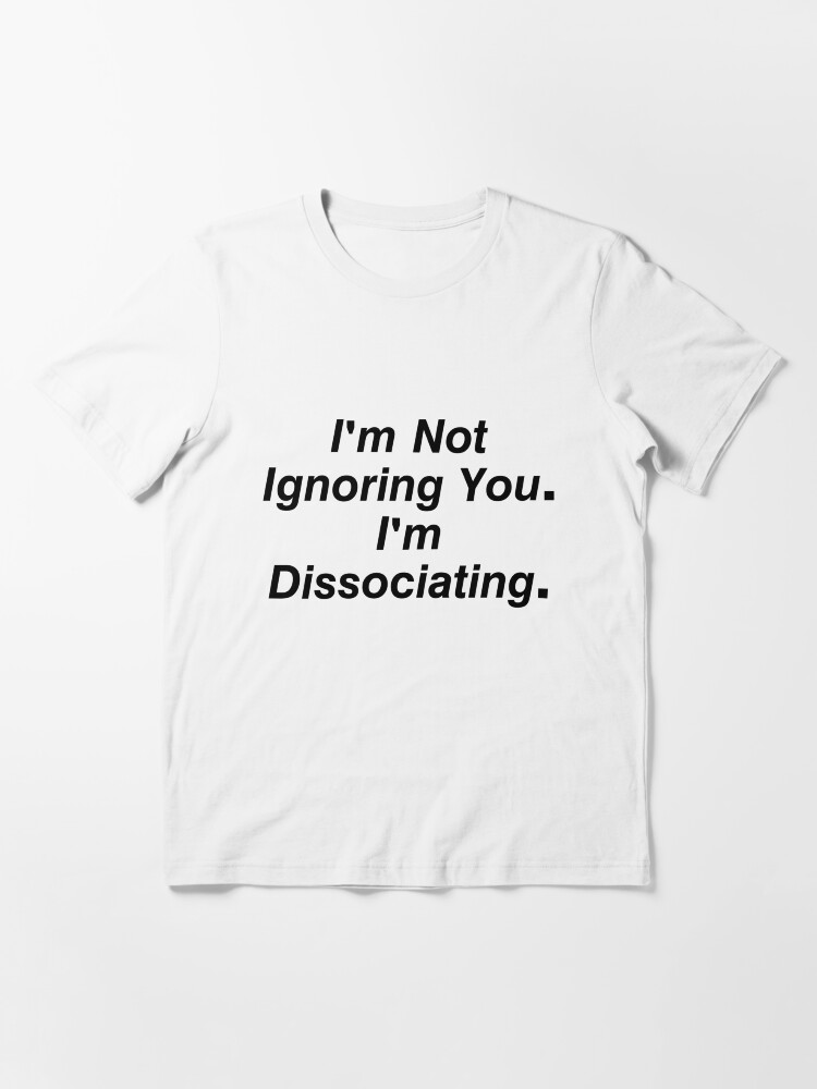 "I'm Not Ignoring You. I'm Dissociating." T-shirt for Sale by local-art ...