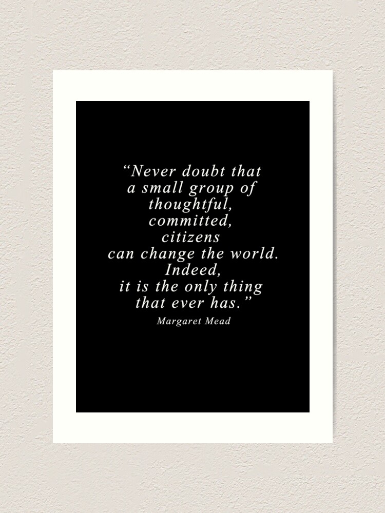 Never doubt that a small group of thoughtful, committed, citizens can ...