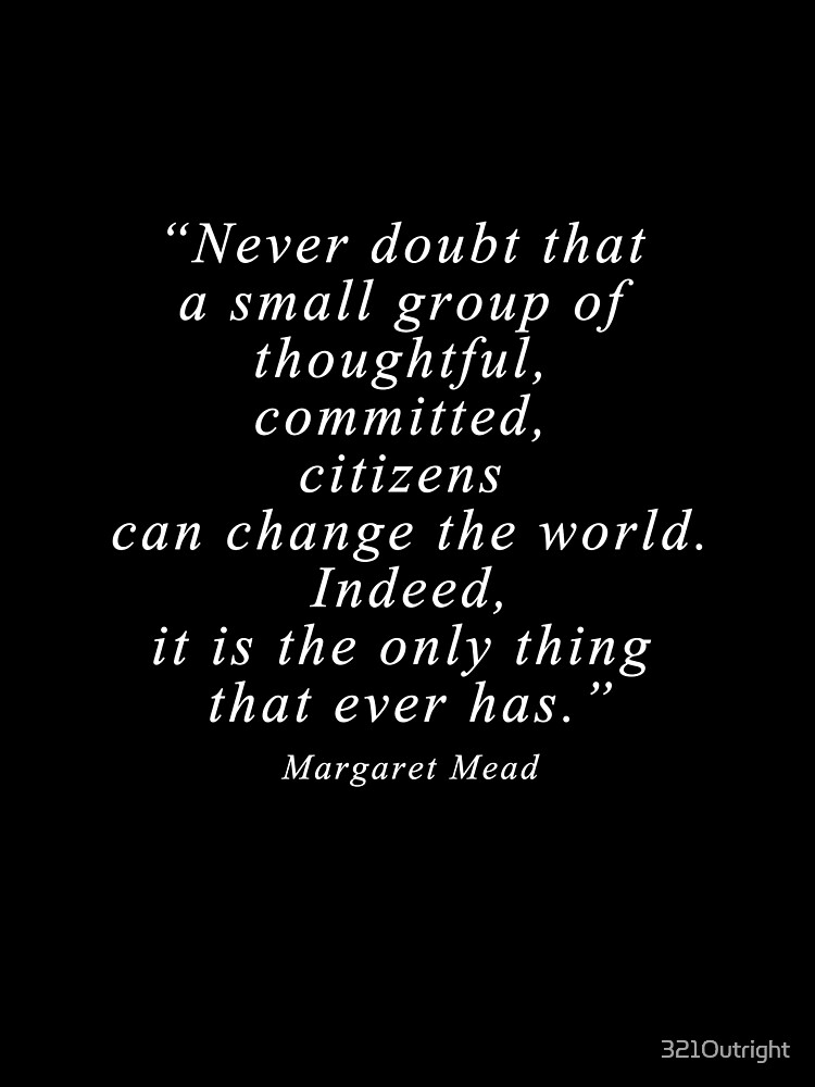 Never doubt that a small group of thoughtful, committed, citizens can ...