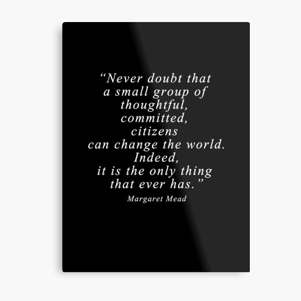 Never doubt that a small group of thoughtful, committed, citizens can ...