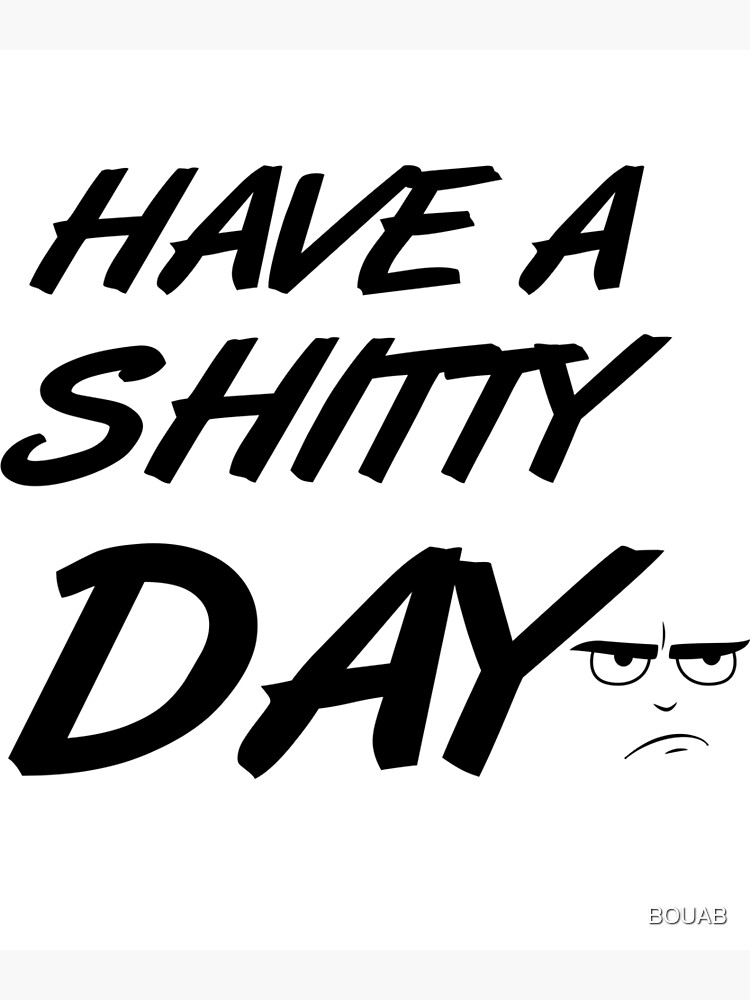 "Have a shitty day, to make a bad day a happy day" Poster by BOUAB ...