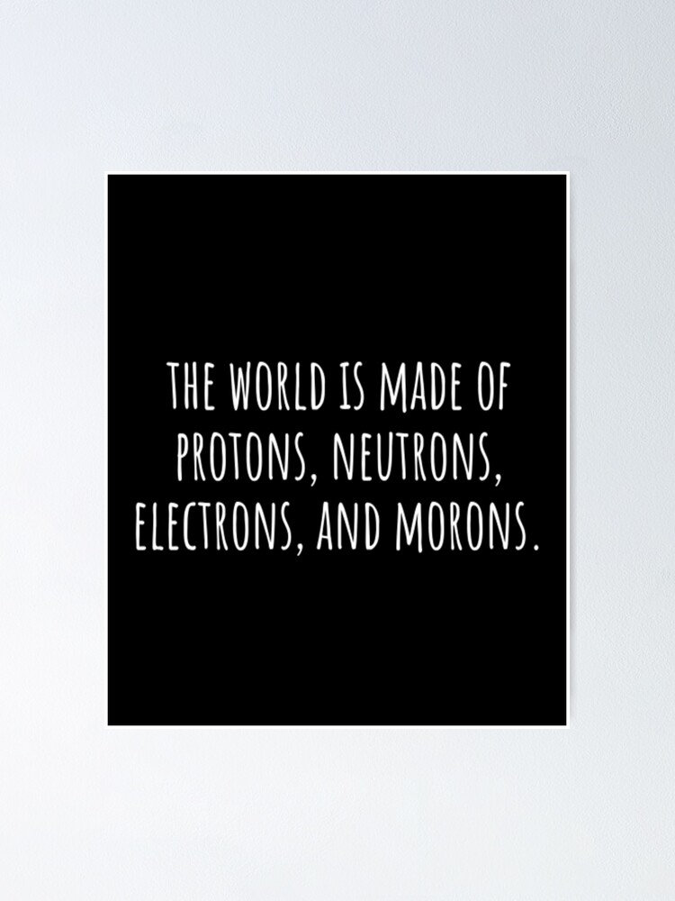 "The World is Made of Protons Neutrons Electrons and Morons" Poster by ...