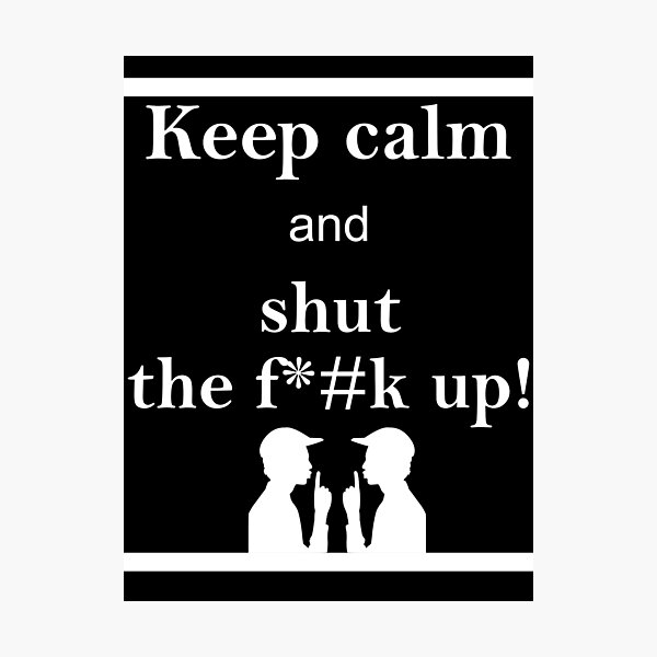 Keep Calm And Shut Up Photographic Prints | Redbubble