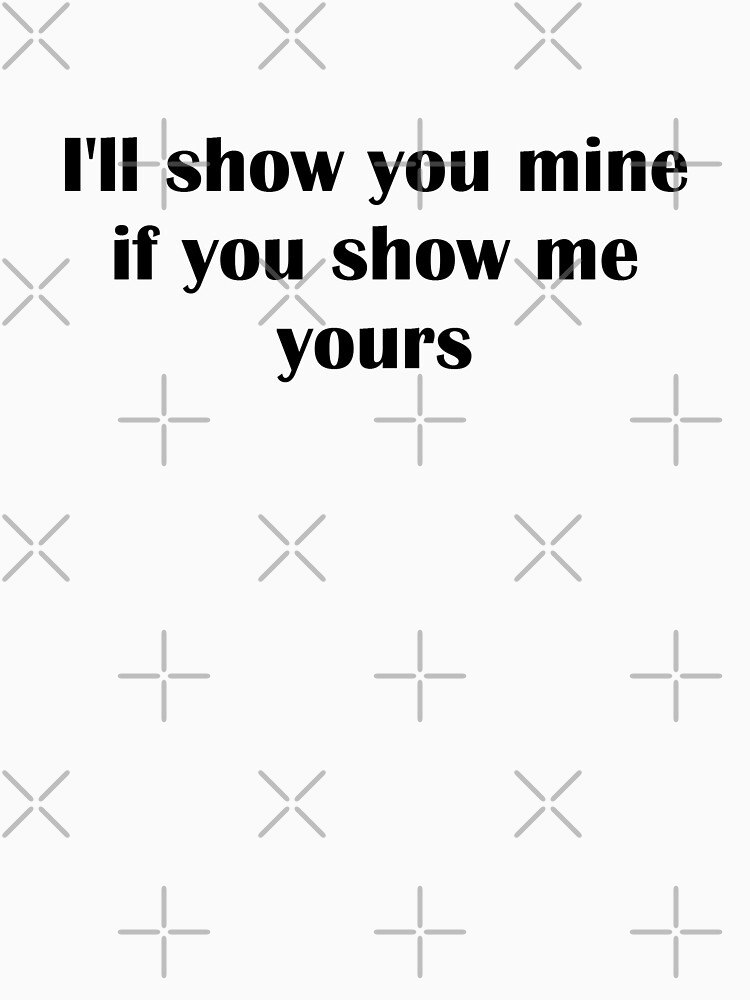 "I'll show you mine if you show me yours" T-shirt by tiaknight | Redbubble