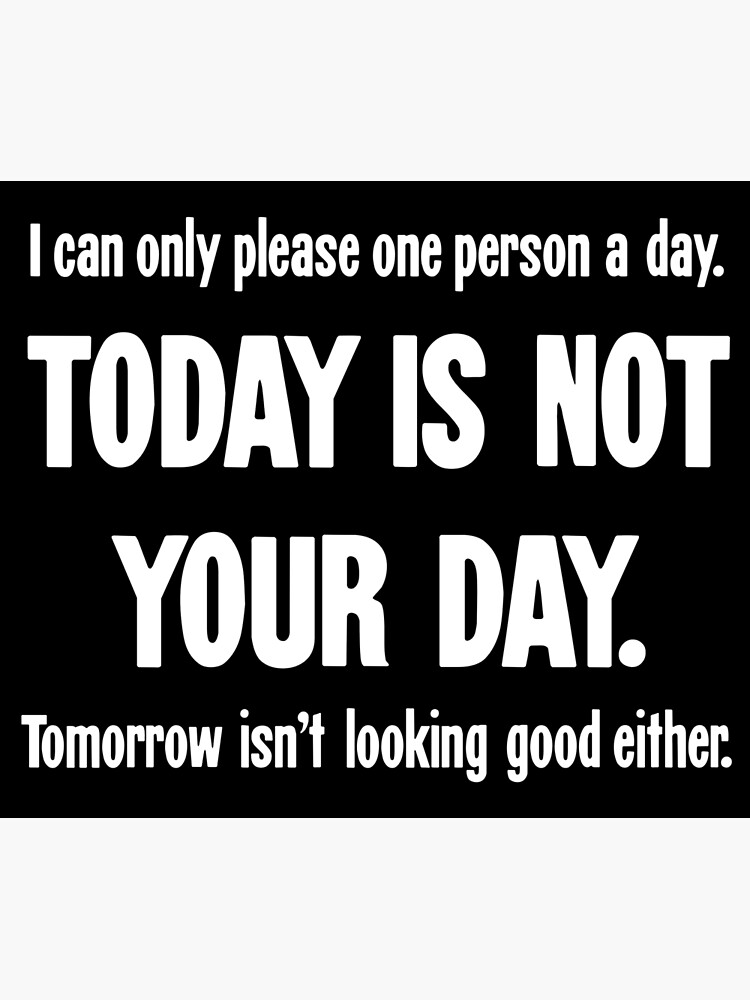 "I Can Only Please One Person A Day. Today Is Not Your Day. Tomorrow ...