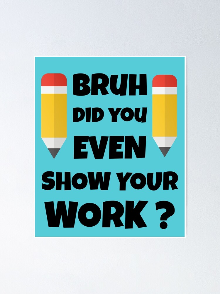"Bruh Did You Even Show Your Work" Poster for Sale by wijit | Redbubble