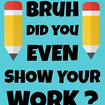 "Bruh Did You Even Show Your Work" Poster for Sale by wijit | Redbubble