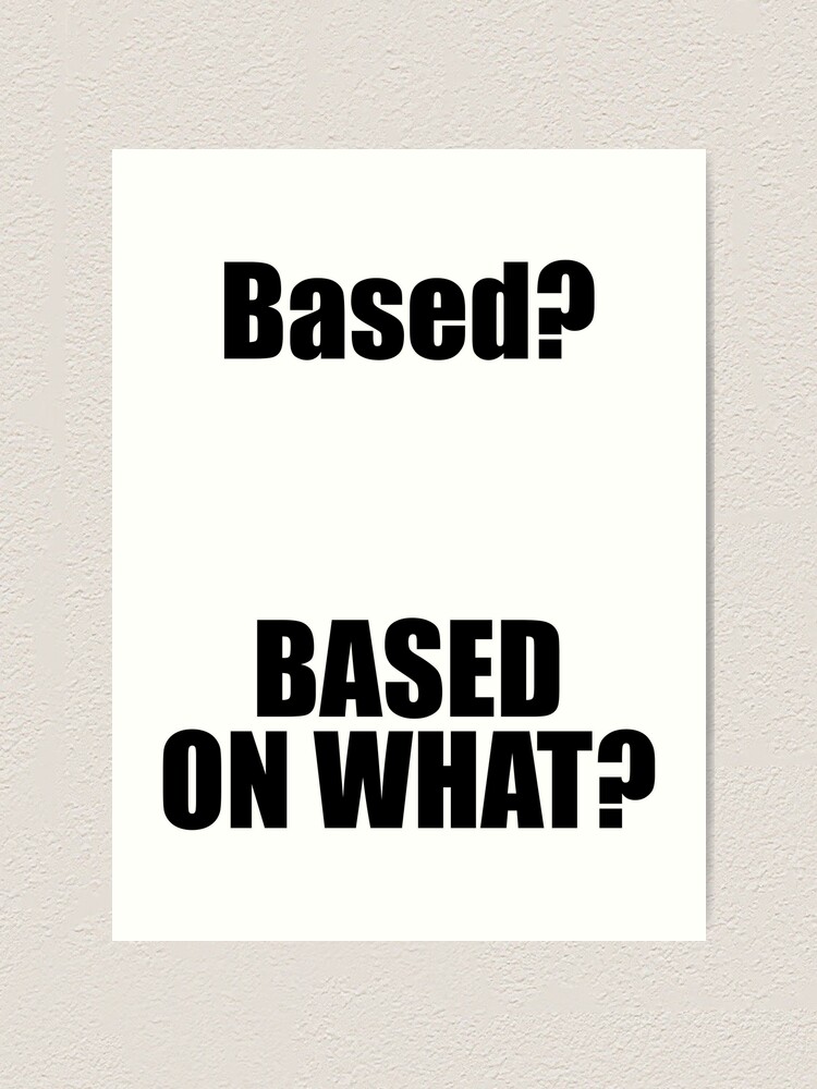 "Based? Based on what? Funny Meme" Art Print for Sale by emmjott ...