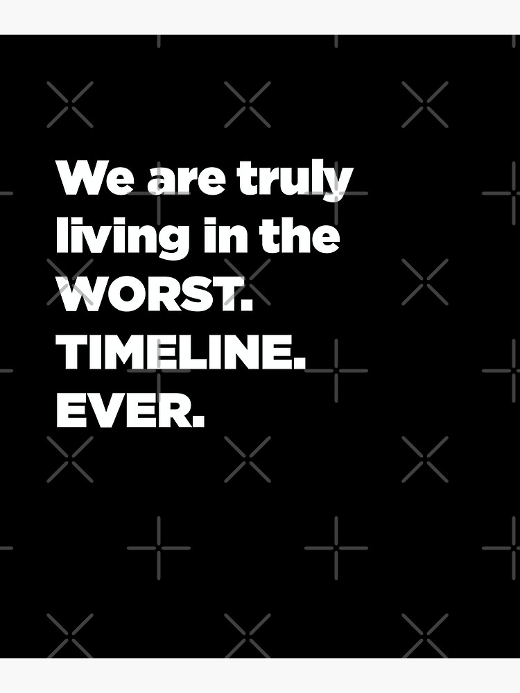 "We Are Truly Living In The Worst. Timeline. Ever." Poster for Sale by ...