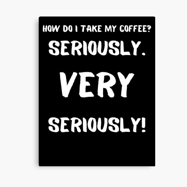 How Do I Take My Coffee Seriously Very Seriously Canvas Prints | Redbubble