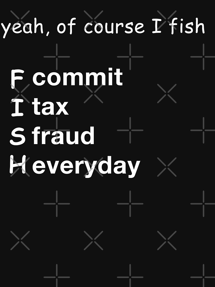 "yeah of course I fish (commit tax fraud everyday)" T-shirt for Sale by ...