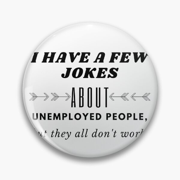 "I Have A Few Jokes About Unemployed People, But They All Don't Work " Pin for Sale by itismimi ...