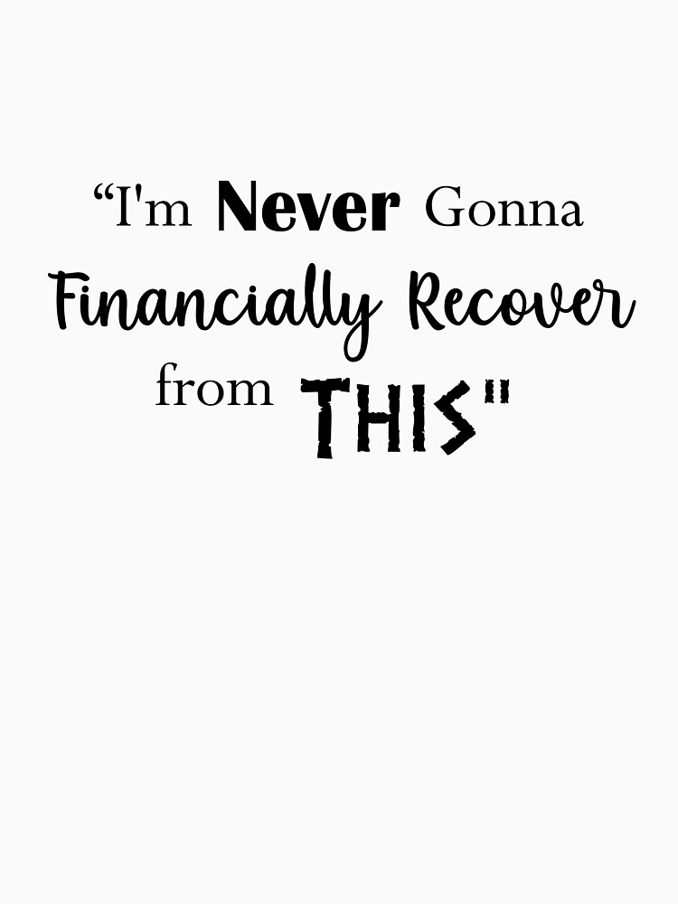 "I'm Never Gonna Financially Recover from This" T-shirt for Sale by ...