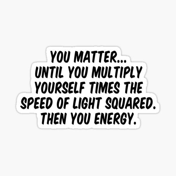 "You matter until you multiple yourself times the speed of light ...