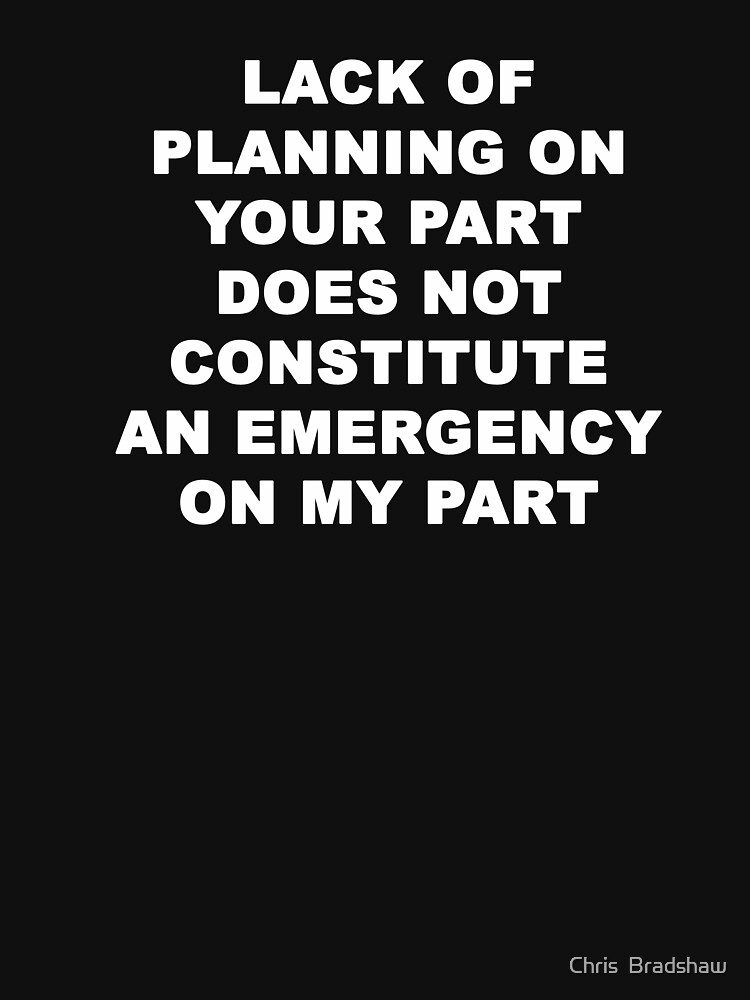 "Lack of Plannning on Your Part does not Constitute an Emergency on My ...