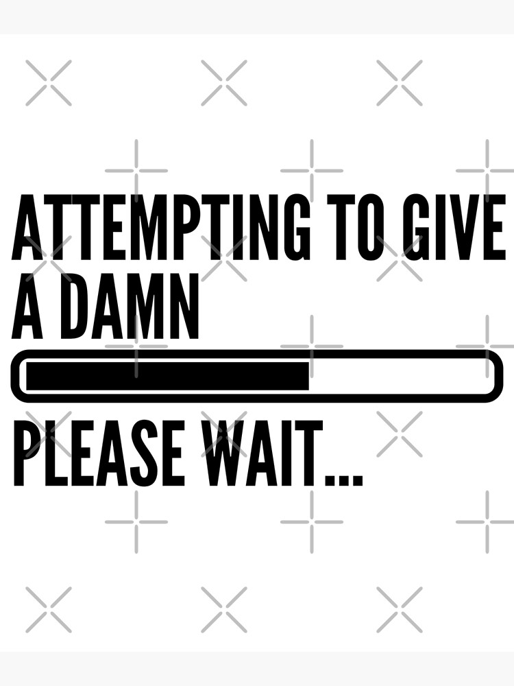 "Attempting To Give A Damn Please Wait... processing progress humorous ...