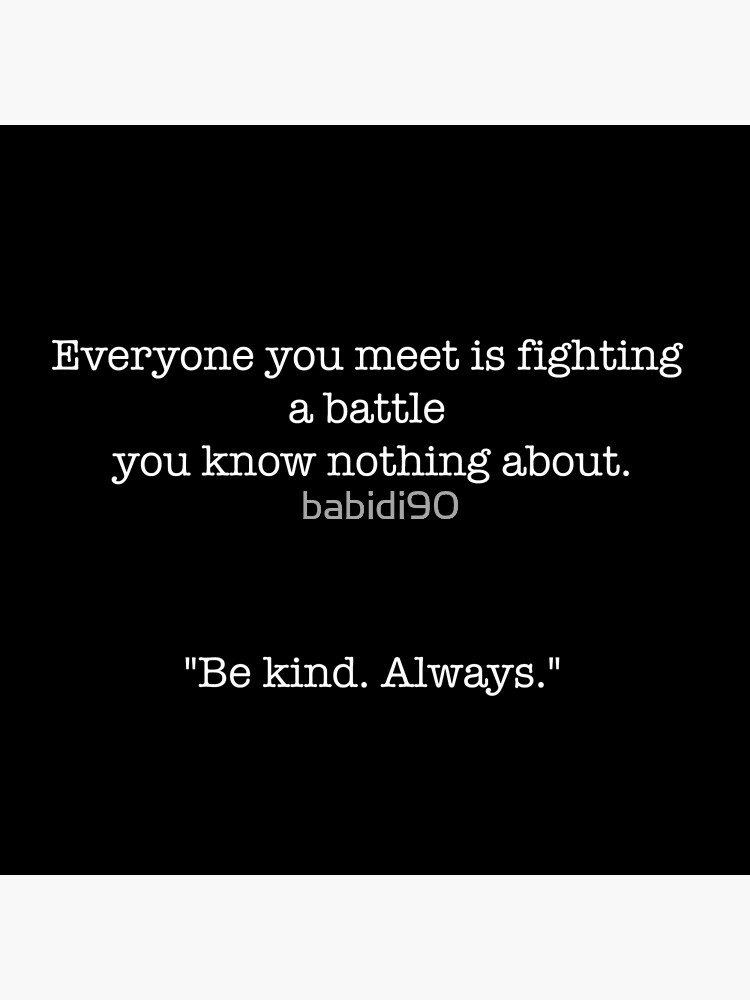 "Everyone you meet is fighting a battle you know nothing about. "Be ...