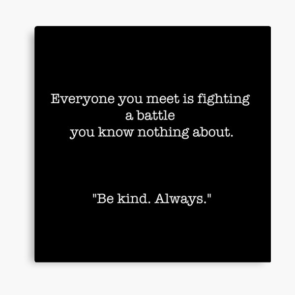 "Everyone you meet is fighting a battle you know nothing about. "Be ...