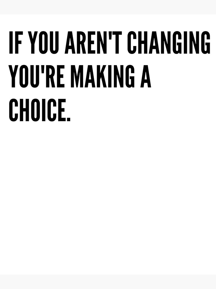 "If you aren't changing you're making a choice" Poster by jrt0007 ...