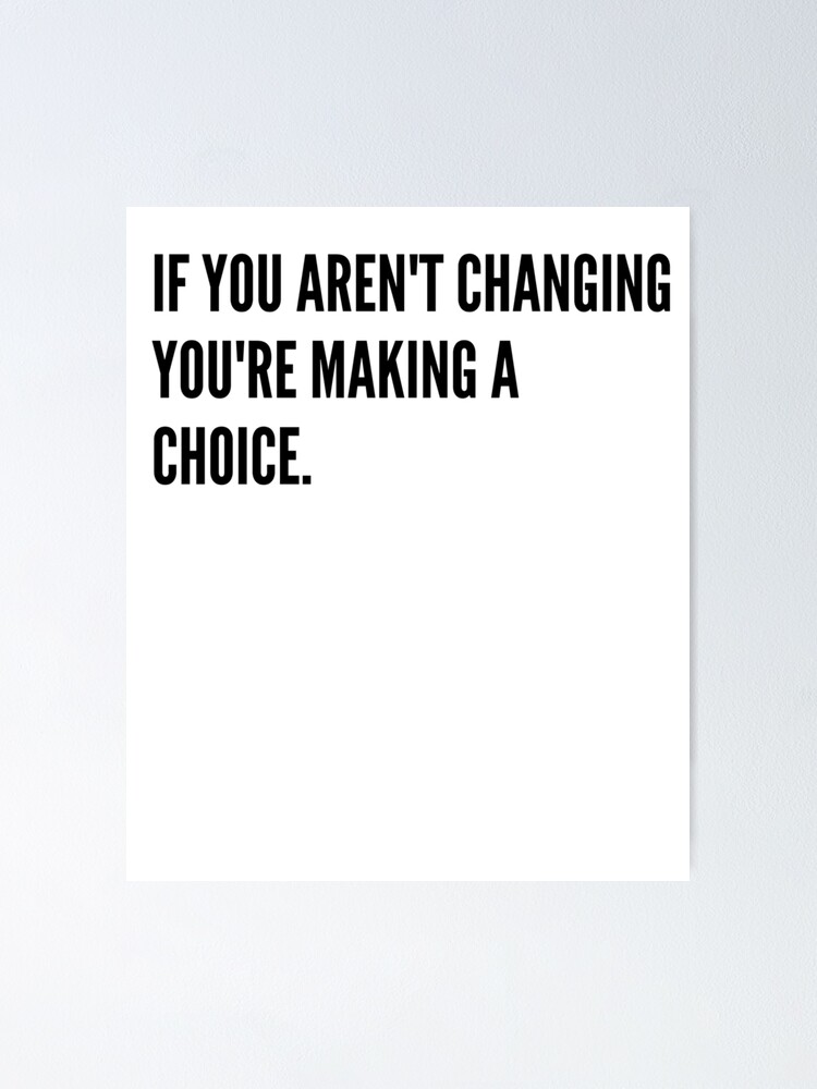 "If you aren't changing you're making a choice" Poster by jrt0007 ...