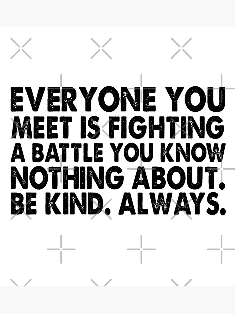 Everyone you meet is fighting a battle you know nothing about. Be kind ...