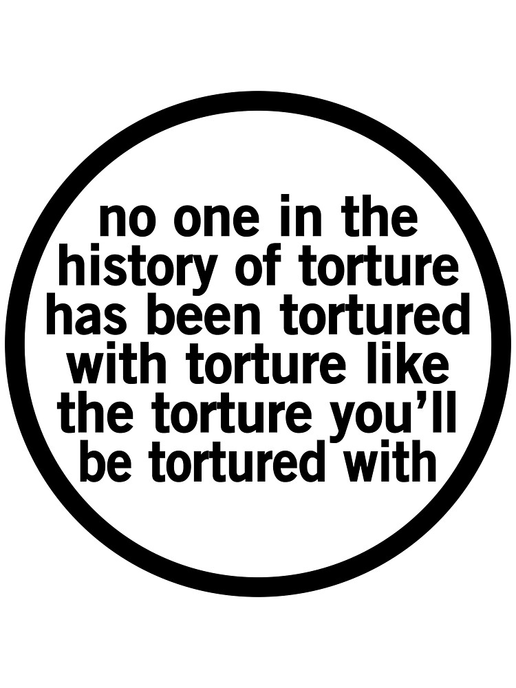 No One In The History Of Torture Has Been Tortured With Torture Like