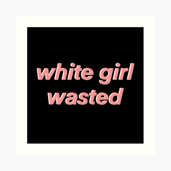 White Girl Wasted Art Prints | Redbubble