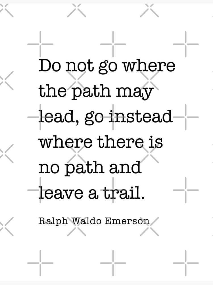 "Do not go where the path may lead, go instead where there is no path ...