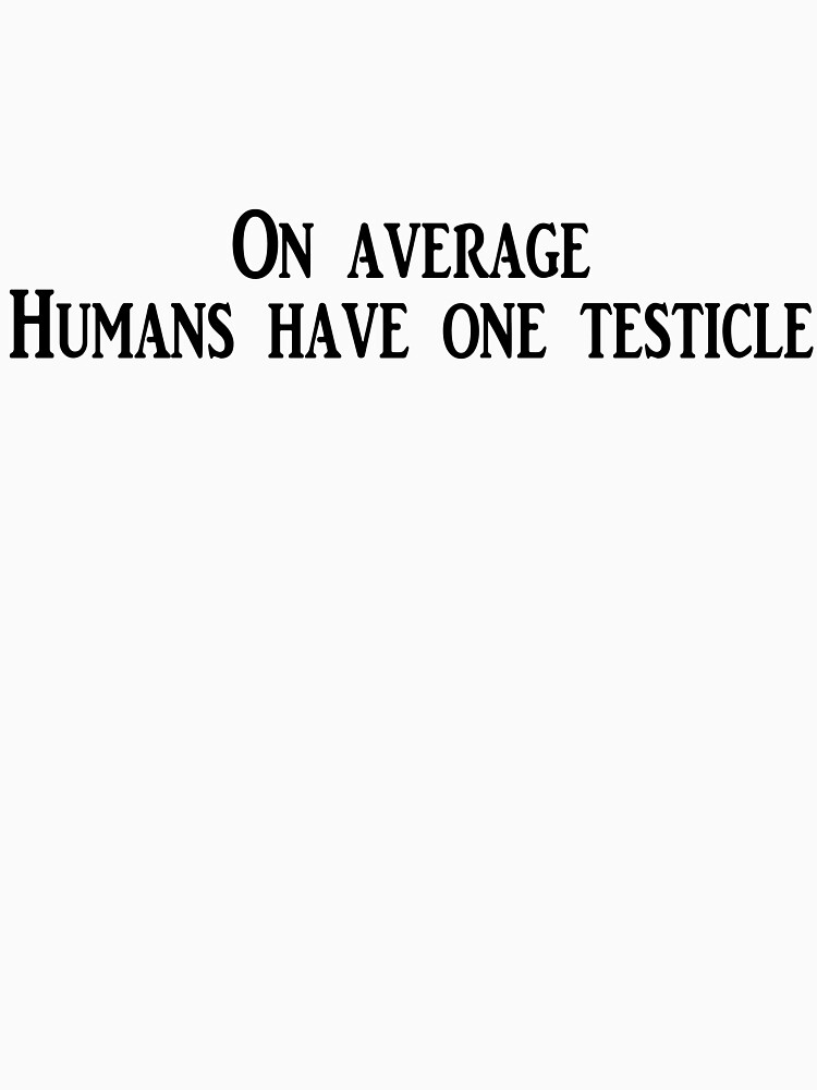 "On average, humans have one testicle" T-shirt for Sale by SlubberBub ...