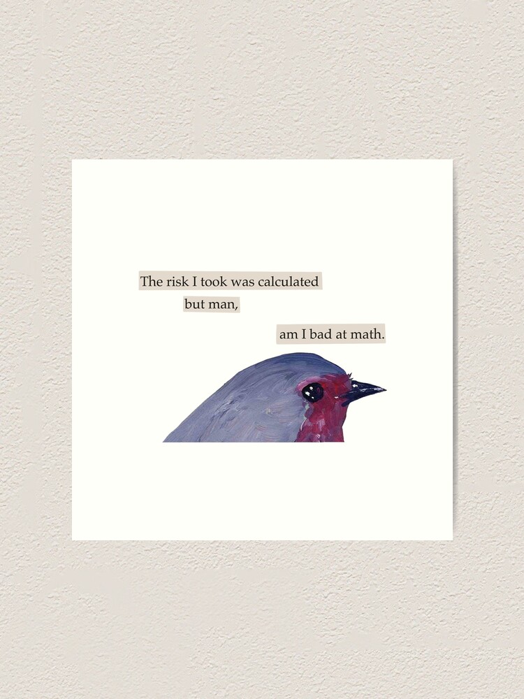 "the risk i took was calculated but man am i bad at math" Art Print for ...