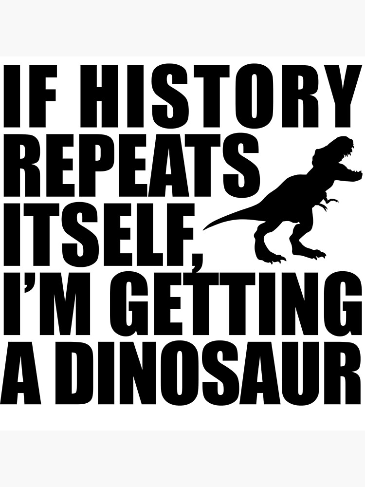 "If History Repeats itself I'm Getting a Dinosaur" Poster for Sale by ...