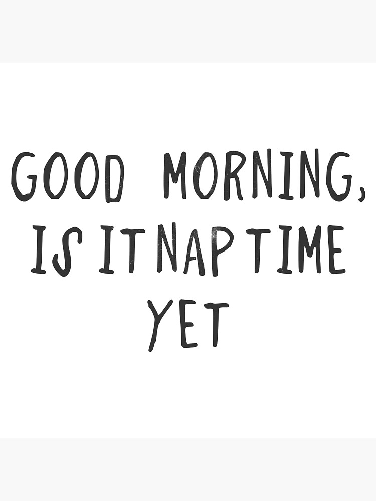 "Good morning! Is it nap time yet?" Poster for Sale by byzmo | Redbubble