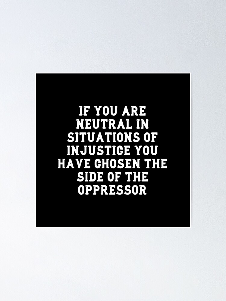 "If you are neutral in situations of injustice you have chosen the side ...
