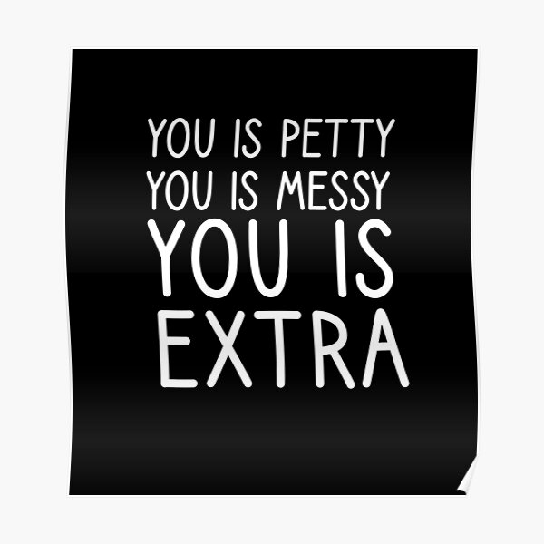 "you is petty you is messy you is extra " Poster by Djalane | Redbubble