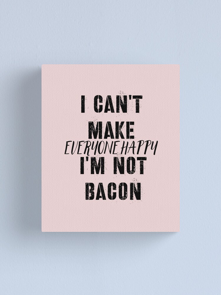 "I Can't Make Everyone Happy I'm Not Bacon" Canvas Print for Sale by ...