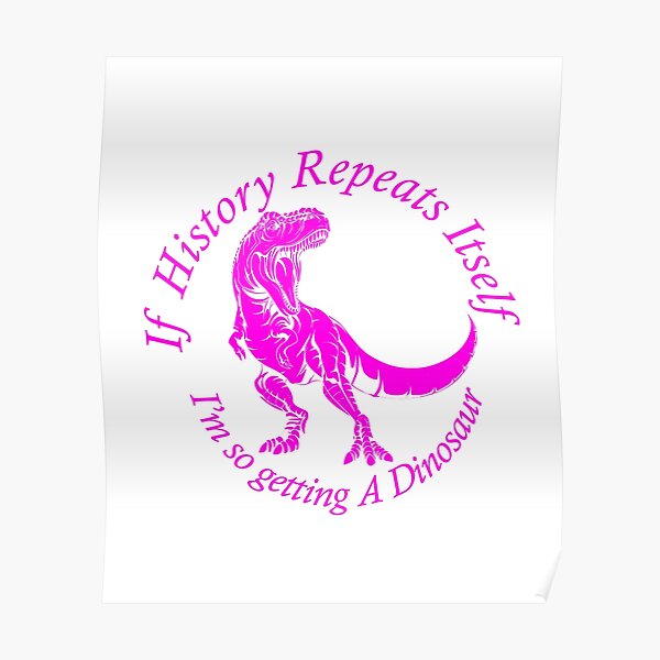 "if history repeats itself i'm so getting a dinosaur" Poster for Sale ...