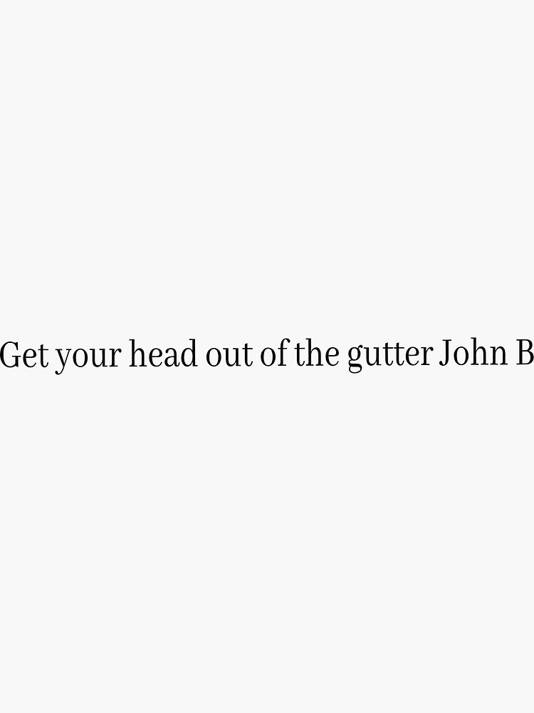 "Get Your head Out of the Gutter John B Sticker" Sticker for Sale by ...