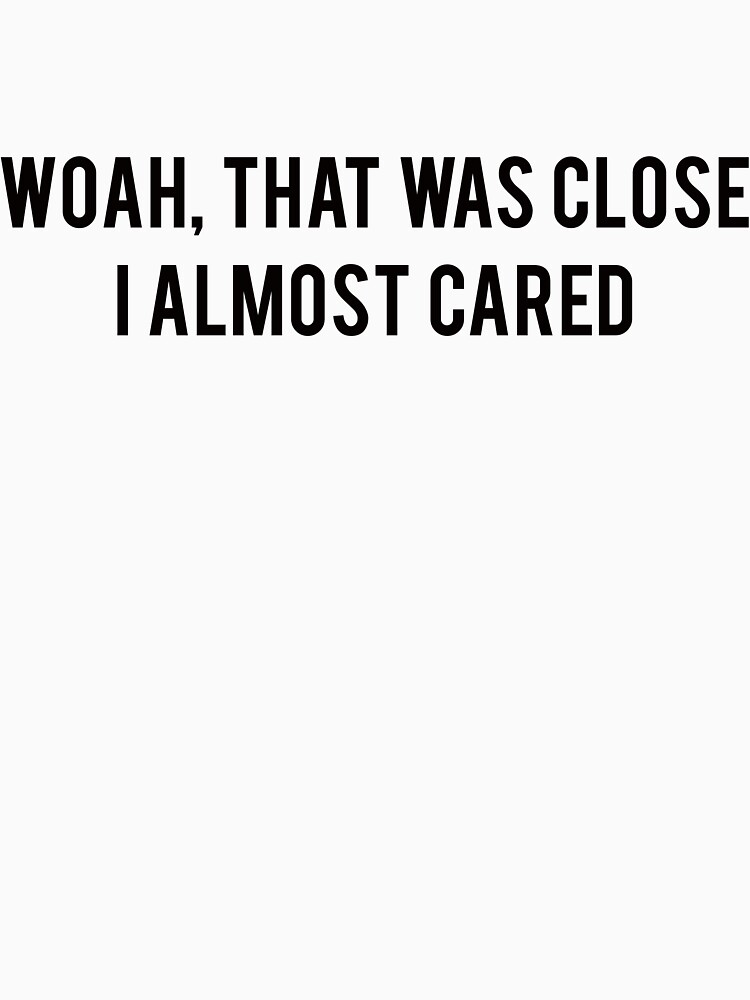 "Woah, that was close, I almost cared" Essential T-Shirt for Sale by ...