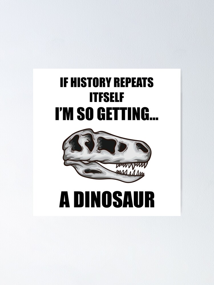"If History Repeats Itself I'm Getting A Dinosaur " Poster by ...