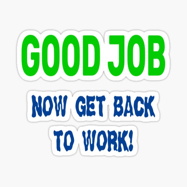 "Good Job, now get back to work!" Sticker for Sale by -Weeks- | Redbubble