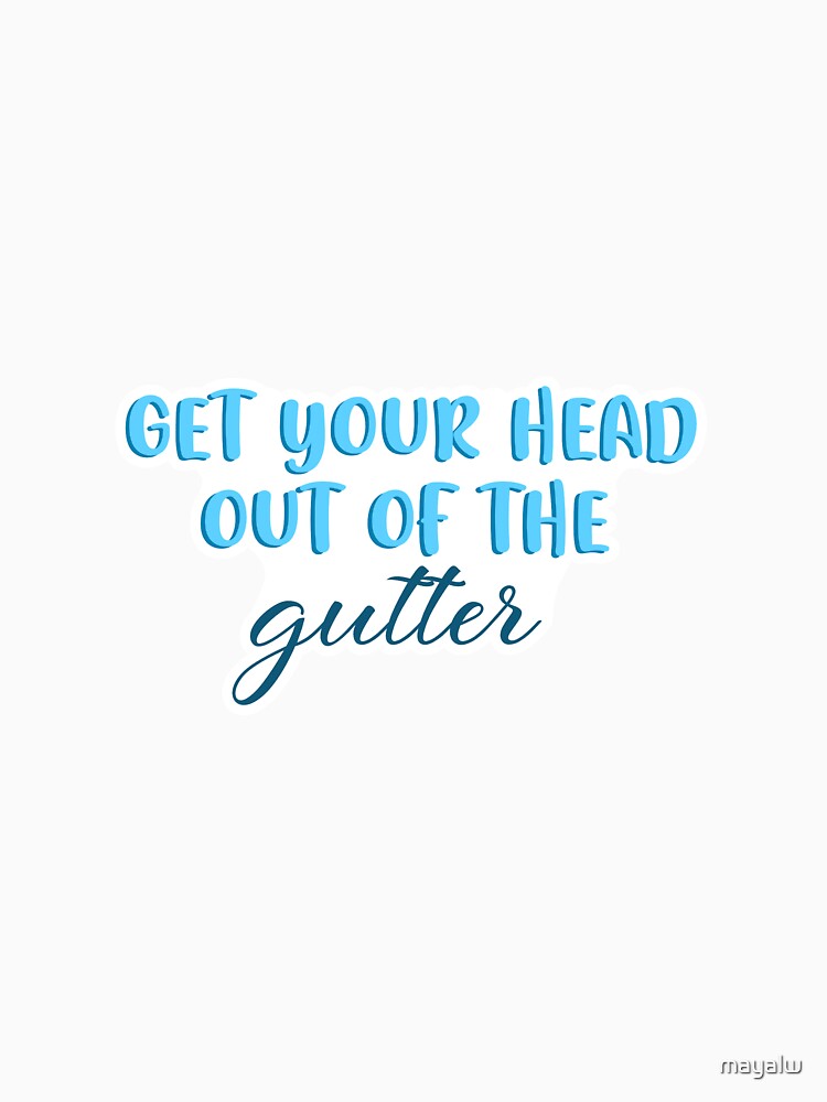 "Get Your Head Out of the Gutters " T-shirt for Sale by mayalw ...