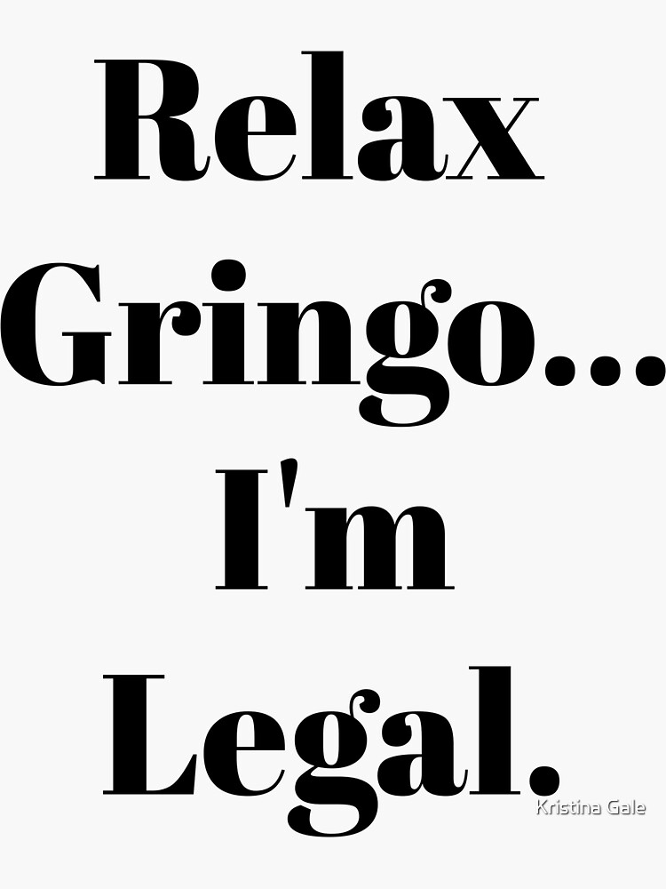 "Relax Gringo... I'm legal" Sticker for Sale by KristinaGale | Redbubble
