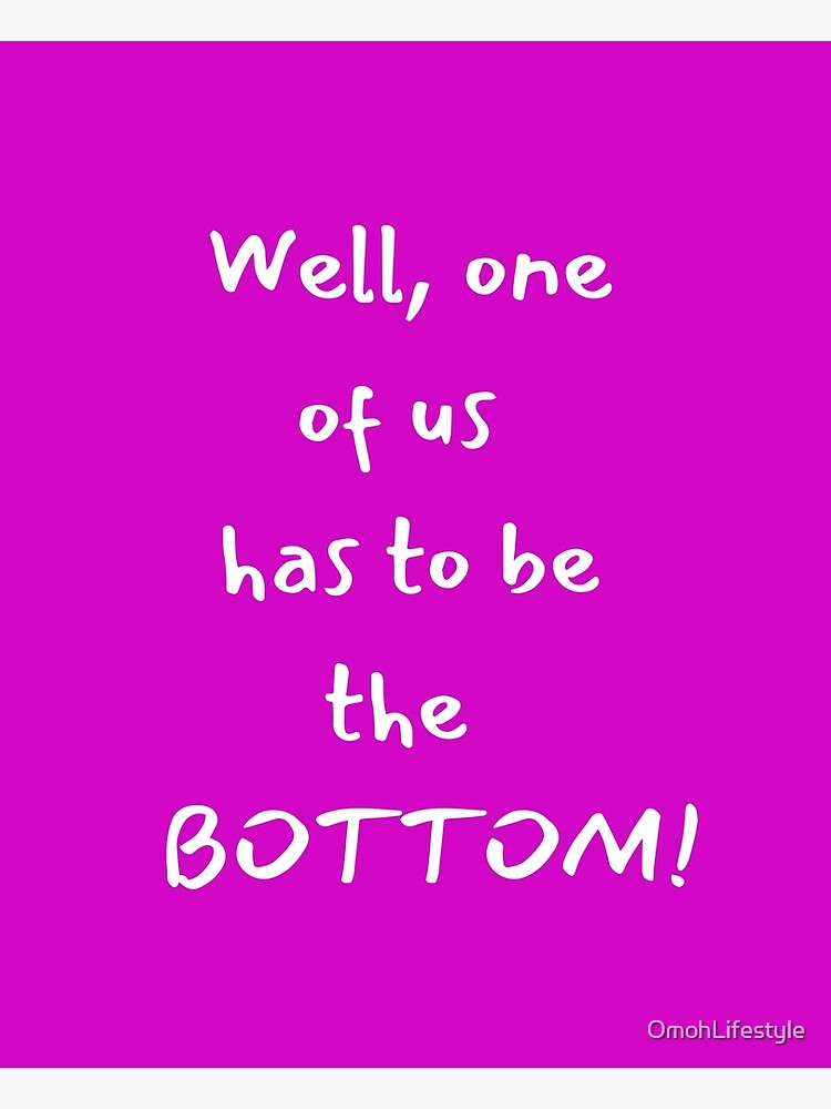"ONE OF US HAS TO BE THE BOTTOM" Poster by OmohLifestyle | Redbubble