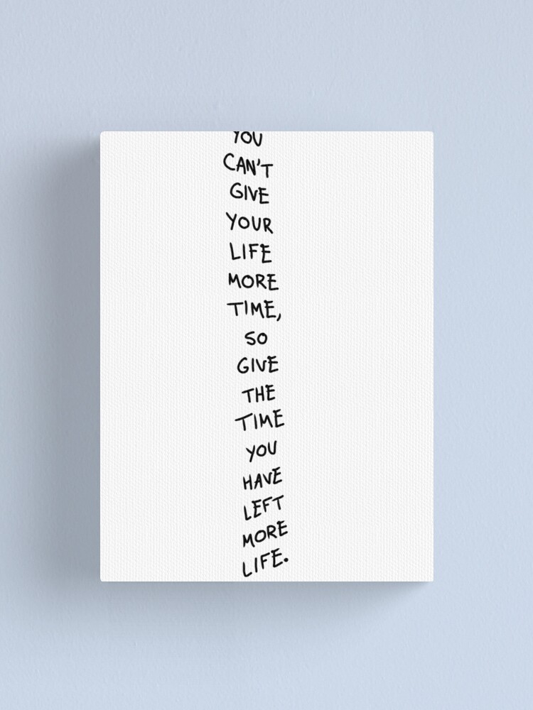 "You can't give your life more time, so give the time you have left ...