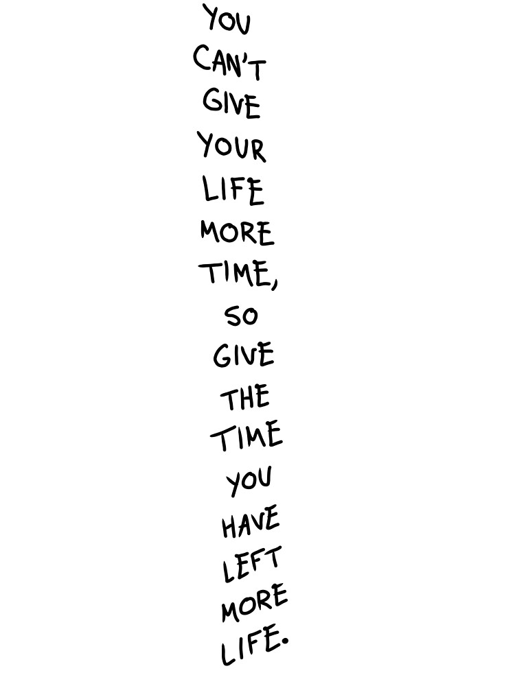 "You can't give your life more time, so give the time you have left ...