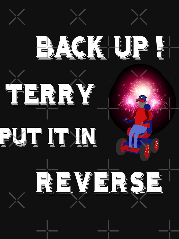 "BACKUP TERRY PUT IT IN REVERSE , TERRY BACK UP ,BACK UP TERRY , PUT IT ...