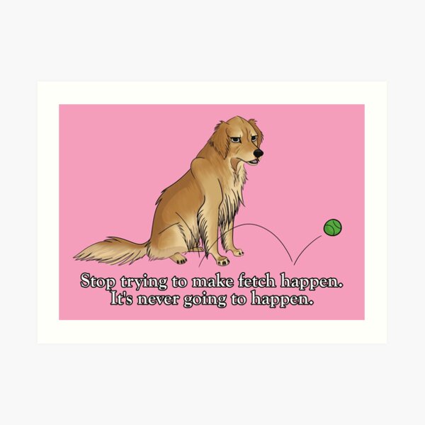 Stop Trying To Make Fetch Happen Art Prints | Redbubble