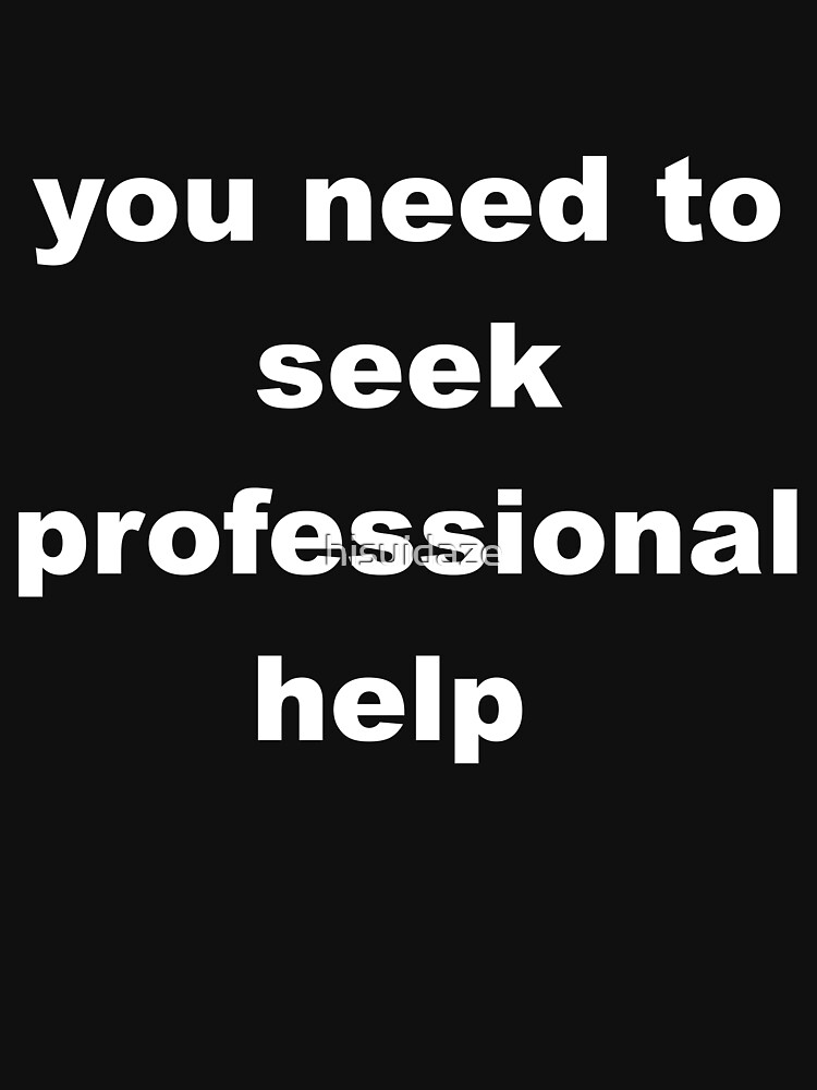 "you need to seek professional help" T-shirt by hisuidaze | Redbubble