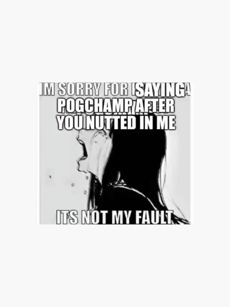 "I’m sorry for saying Pogchamp after you nutted in me, it’s not my ...